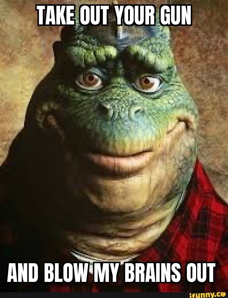 TAKE OUT YOUR GUN AND BLOW MY BRAINS OUT - iFunny