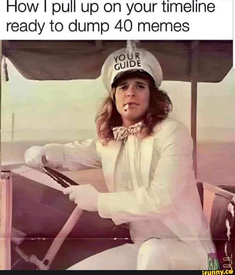 How I pull up on your timeline ready to dump 40 memes Ne - iFunny