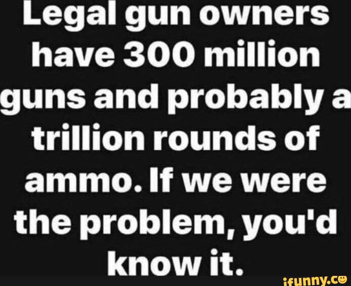 Legal gun owners have 300 million guns and probably a trillion rounds ...