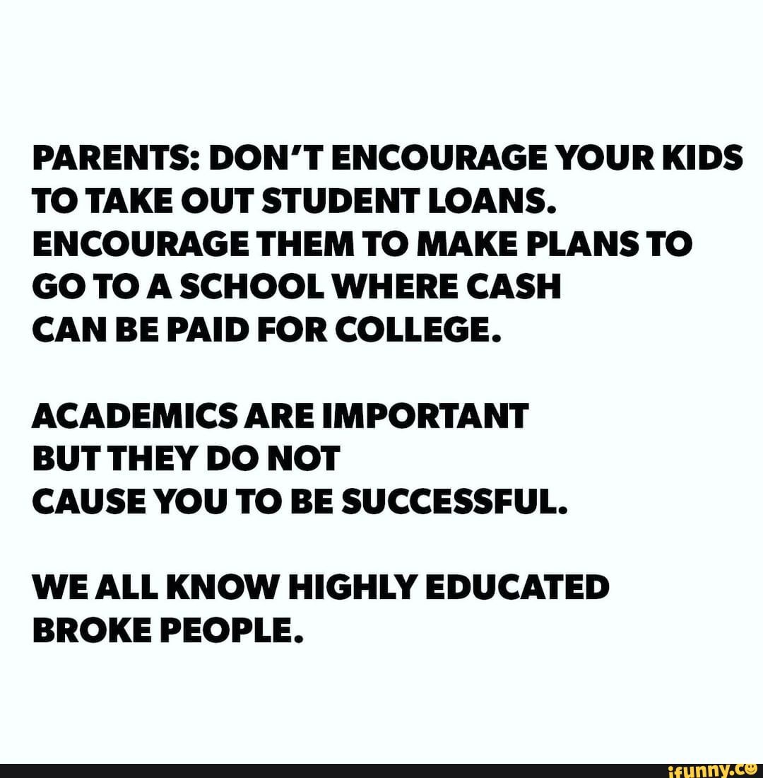 PARENTS: DON'T ENCOURAGE YOUR KIDS TO TAKE OUT STUDENT LOANS. ENCOURAGE ...