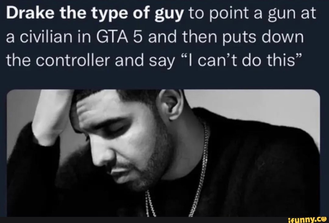 Drake the type of guy to point a gun at a civilian in GTA 5 and then ...