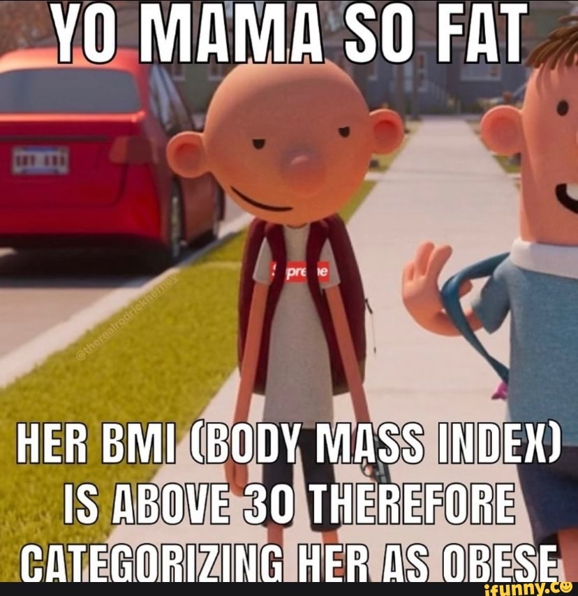 YO MAMA SO FAT HER BMI (BODY MASS INDEX) IS ABOVE 30 THEREFORE ...