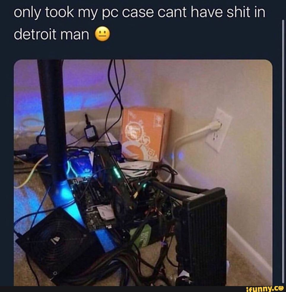 Only took my pc case cant have shit in detroit man - iFunny