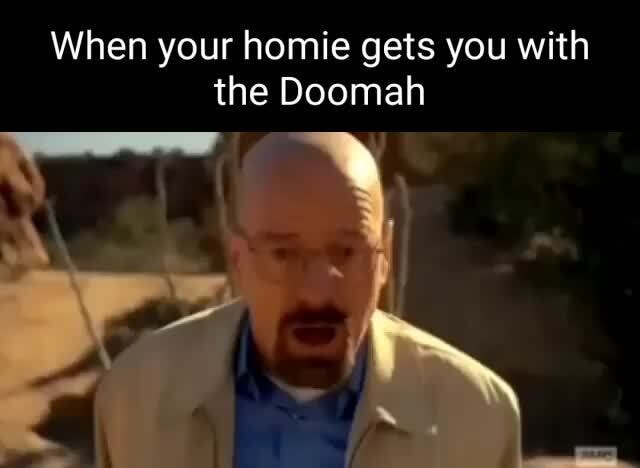 When your homie gets you with the Doomah - )