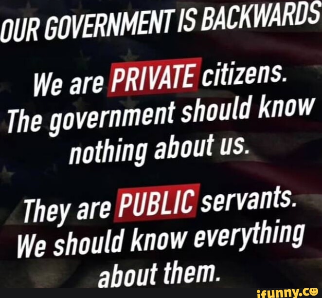 AUR GOVERNMENT IS BACK WARDS We are PRIVATE citizens. The government ...