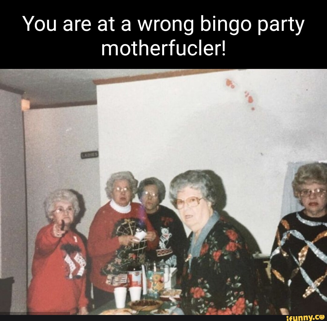 You are at a wrong bingo party motherfucler! - iFunny