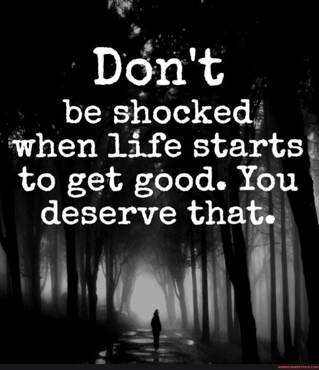 Don't be shocked when life starts to get good. You I deserve that. I ...