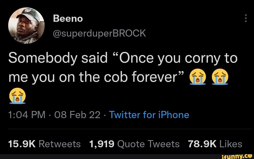 Somebody said "Once you corny to me you on the cob forever" PM 08 Feb ...
