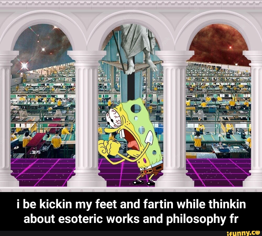 I be kickin my feet and fartin while thinkin about esoteric works and ...