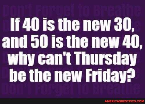 If 40 is the new 30, and 50 is the new 40, why can't Thursday be the ...