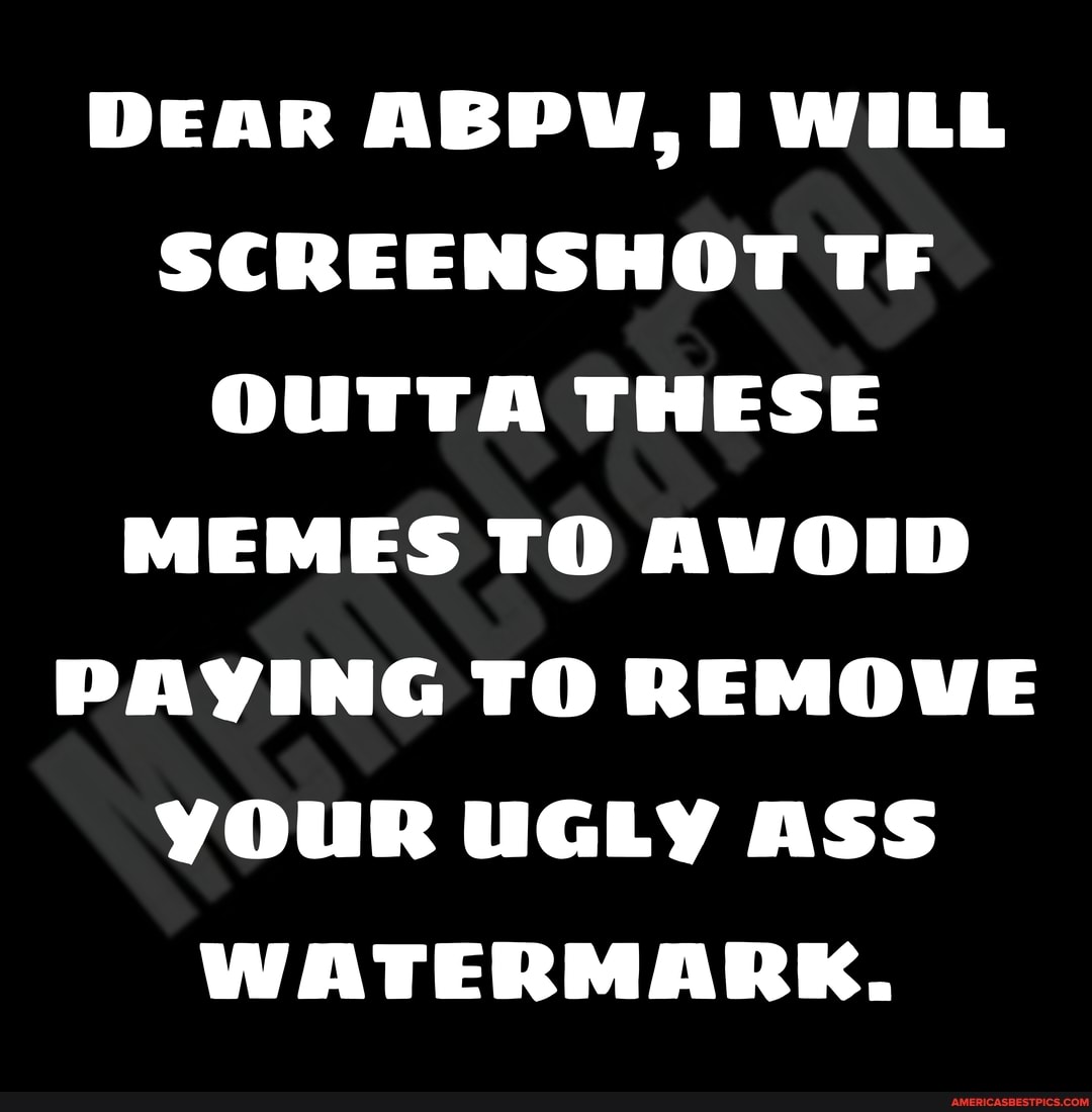 DEAR ABPV, WILL SCREENSHOT TF OUTTA THESE MEMES TO AVOID PAYING TO ...