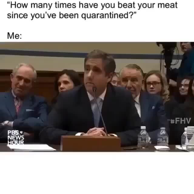 "How many times have you beat your meat since you've been quarantined?" - )