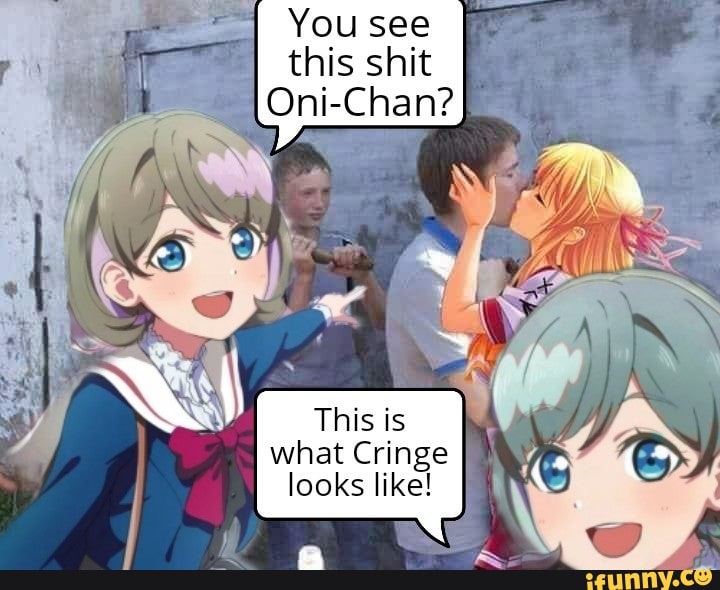 You see Oni-Chan? This is what Cringe looks like! - iFunny