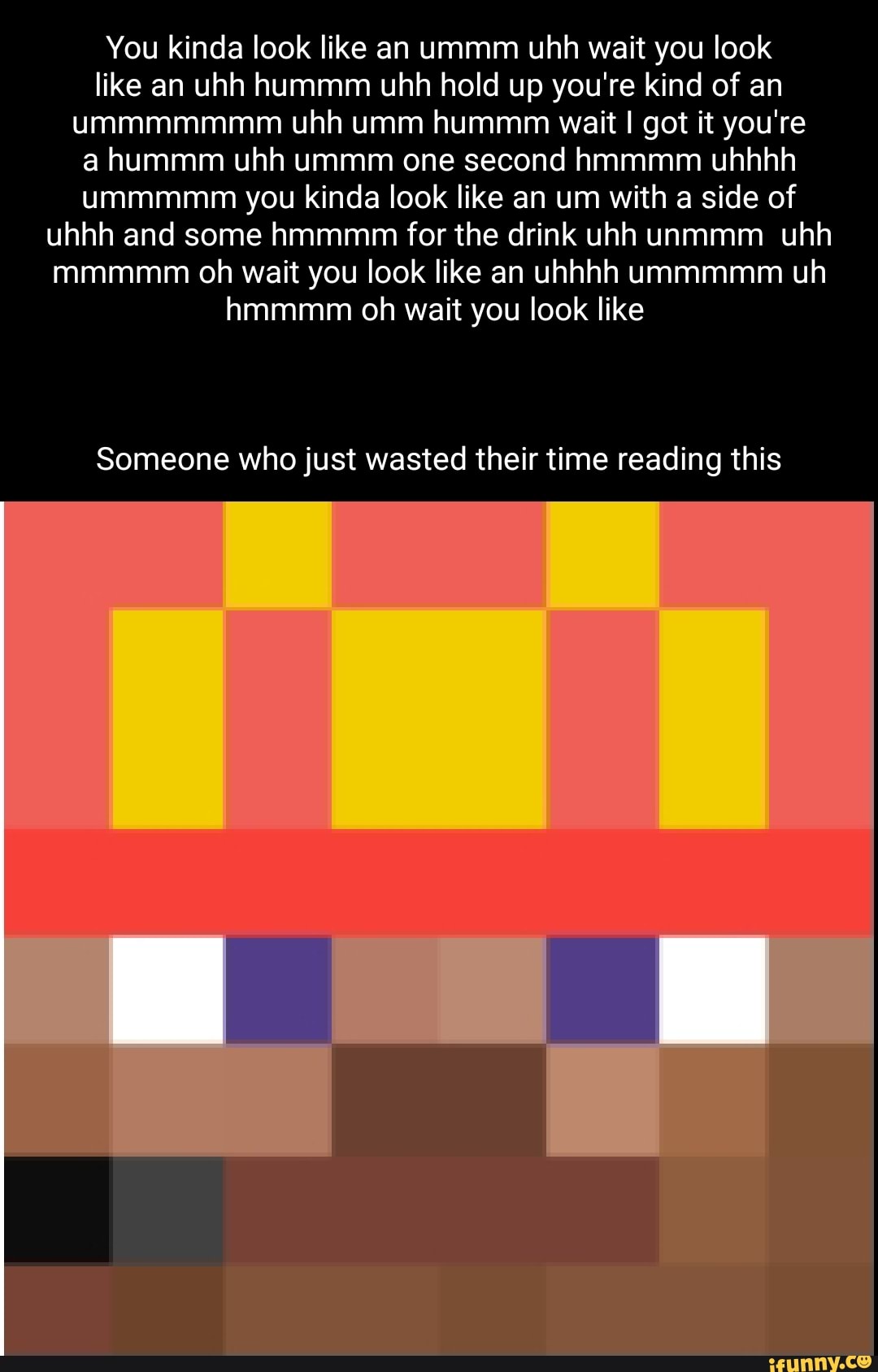 You kinda look like an ummm uhh wait you look like an uhh hummm uhh ...