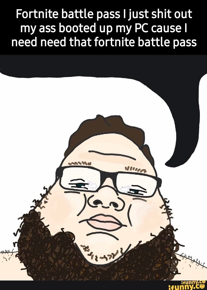 Fortnite battle pass I just shit out my ass booted up my PC cause I ...