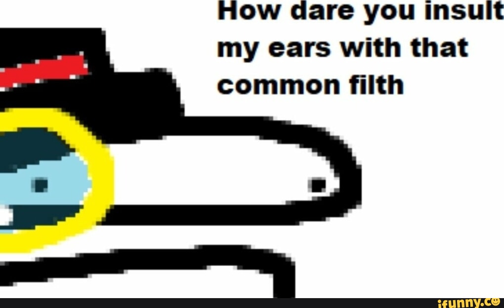 How dare you insult my ears with that common filth - iFunny
