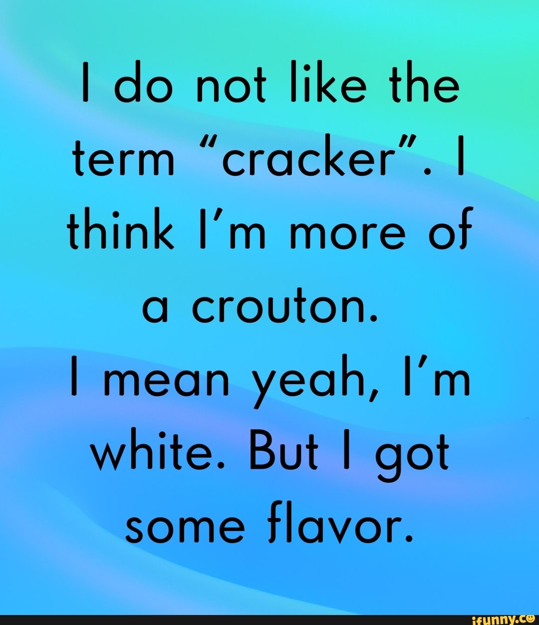 I do not like the term "cracker". I think I'm more of a crouton. I mean ...