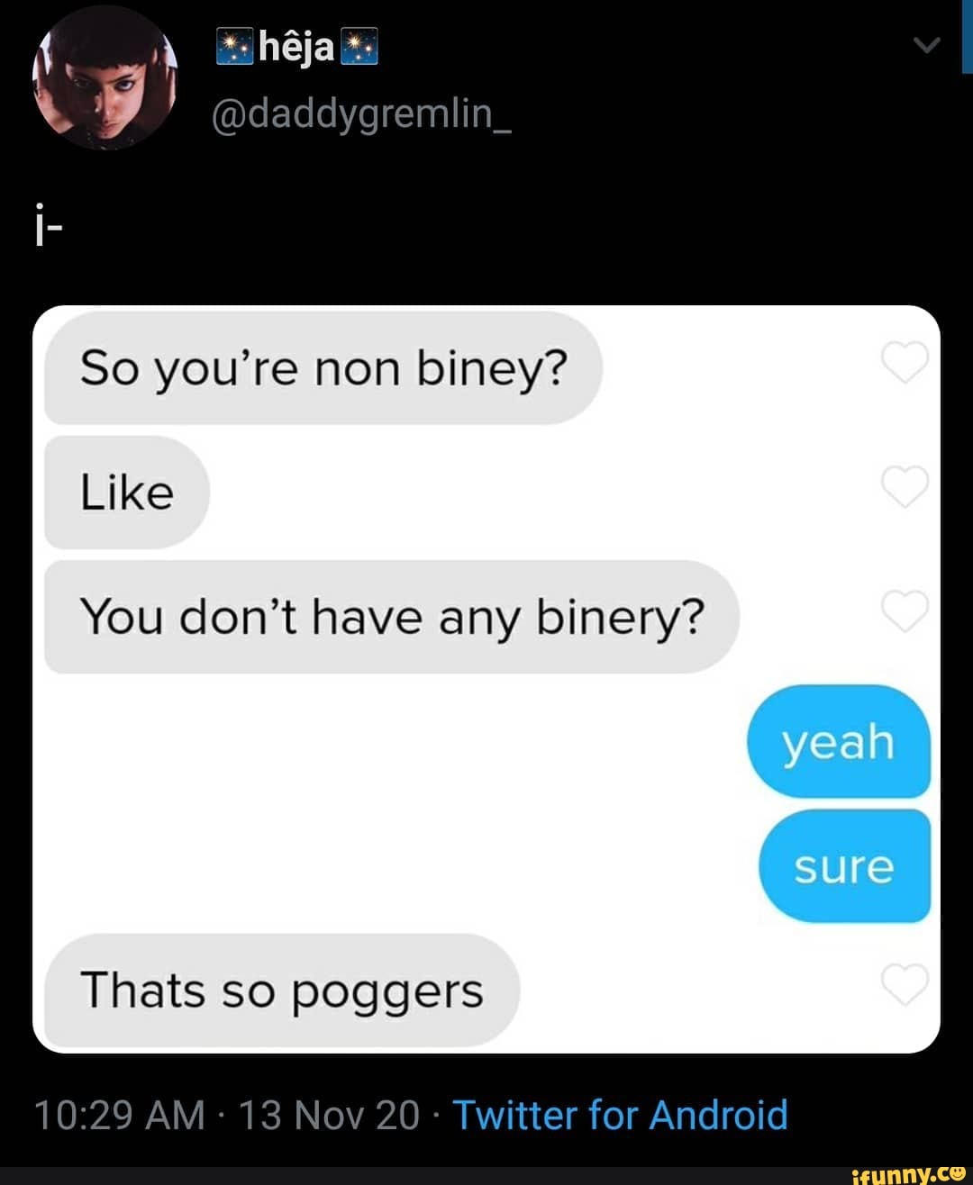 @daddygremlin_ So you're non biney? Like You don't have any binery? SUre Thats SO poggers AM ...