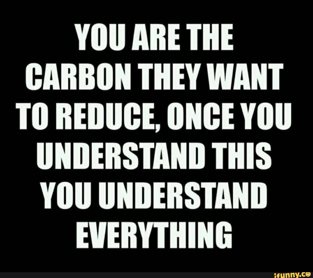 YOU ARE THE CARBON THEY WANT TO REDUCE, ONCE YOU UNDERSTAND THIS YOU ...