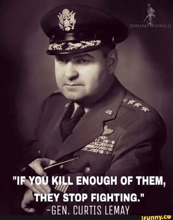 "IF YOU KILL ENOUGH OF THEM, THEY STOP FIGHTING." -GEN. CURTIS LEMAY ...