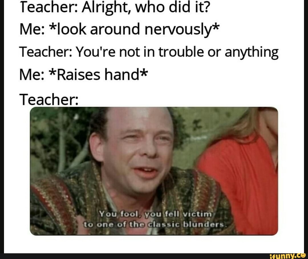 Teacher: Alright, who did it? Me: *Iook around nervously* Teacher: You ...