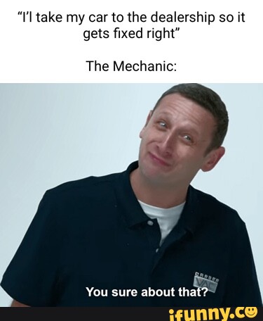 "I'l take my car to the dealership so it gets fixed right" The Mechanic ...