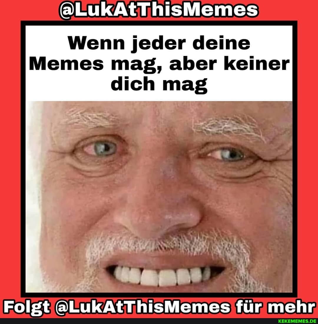 @LukAtThisMemes Wenn jeder deine Memes mag, aber keiner dich mag Folst ...