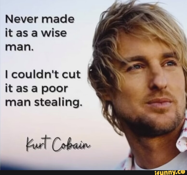 Never made it as a wise man. I couldn't cut it as a poor man stealing ...