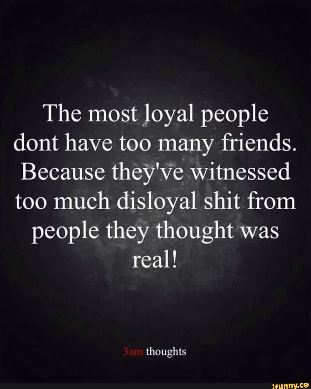 The most loyal people dont have too many friends. Because they've ...