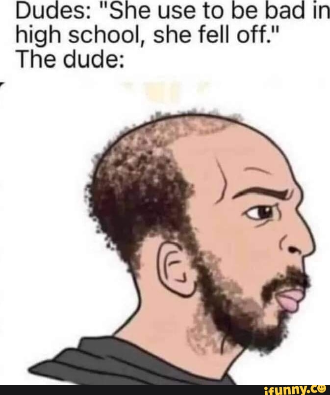 Dudes: "She use to be bad in high school, she fell off." The dude: - iFunny