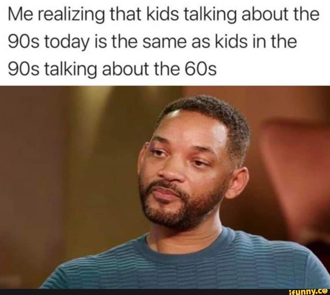 Me realizing that kids talking about the today is the same as kids in ...