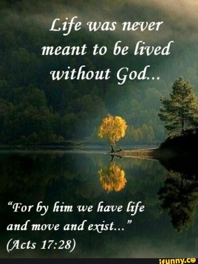 Life was never meant to be lived without God.. "For by him we have life ...