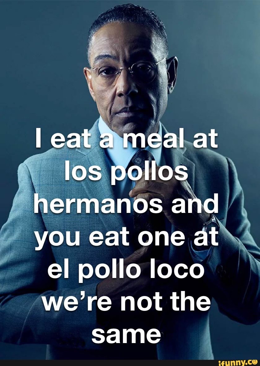 I eat a meal at los pollos hermanos and you eat one at al pollo loco we ...
