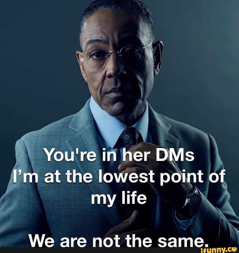 You're in her DMs I'm at the lowest point of I my life We are not the ...