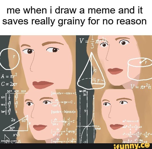 Me when i draw a meme and it saves really grainy for no reason - iFunny