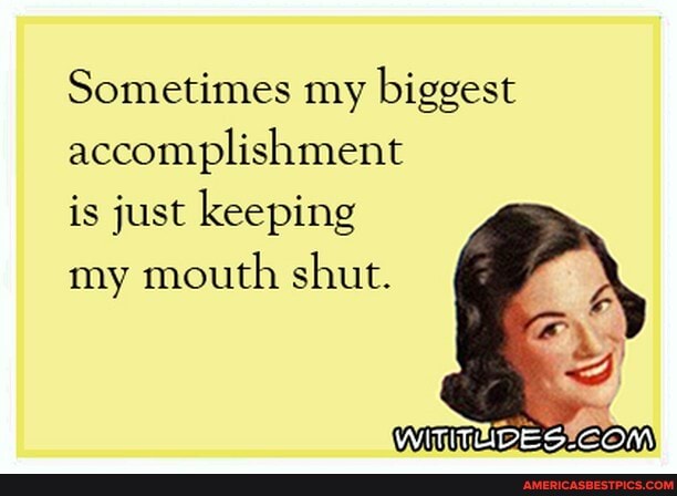 Sometimes my biggest accomplishment is just keeping my mouth shut ...