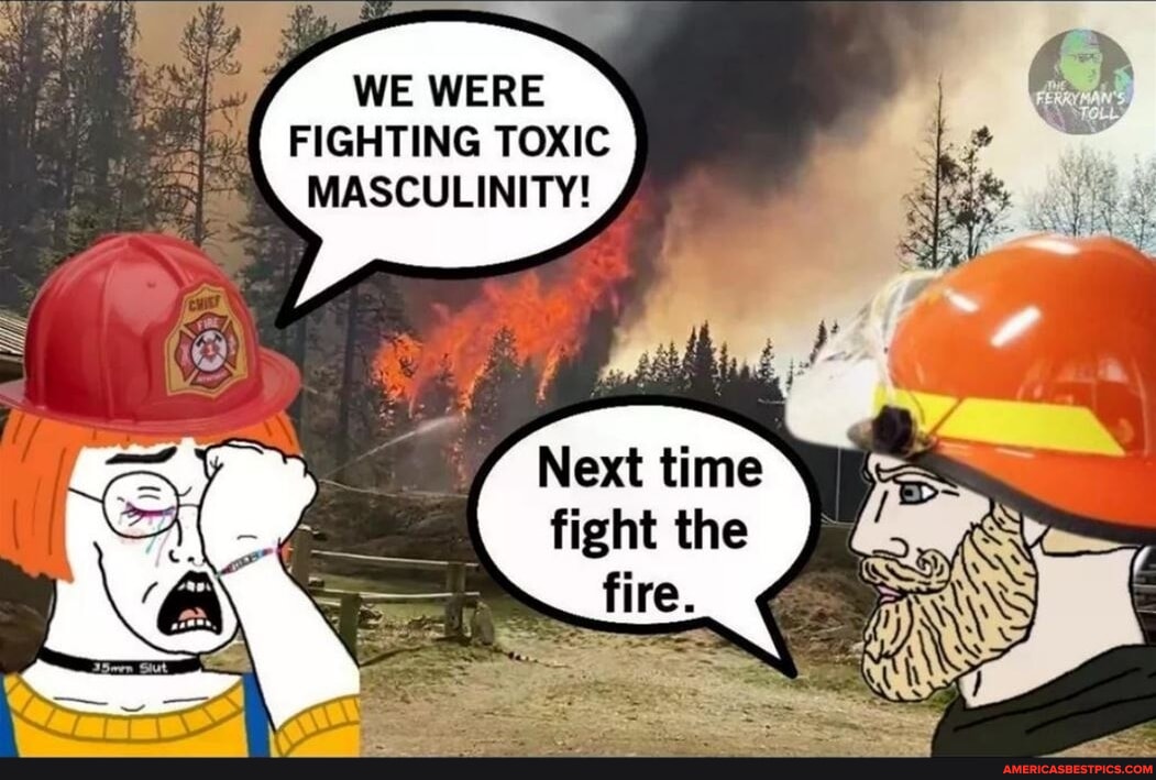 WE WERE FIGHTING TOXIC MASCULINITY! Next time fight the fire - America ...