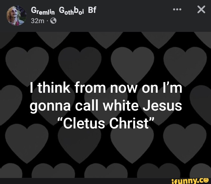 Gremlin Gothboi Bf fe I think from now on I'm gonna call white Jesus ...