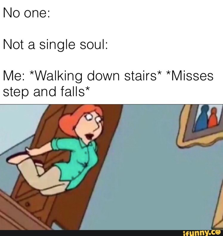No one: Not a single soul: Me: *Walking down stairs* *Misses step and ...