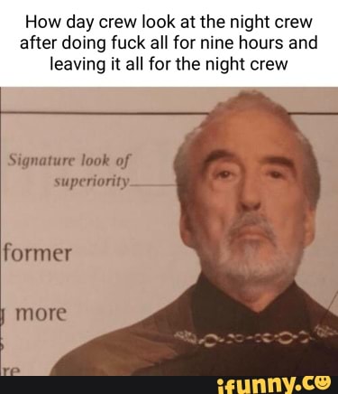 How day crew look at the night crew after doing fuck all for nine hours ...