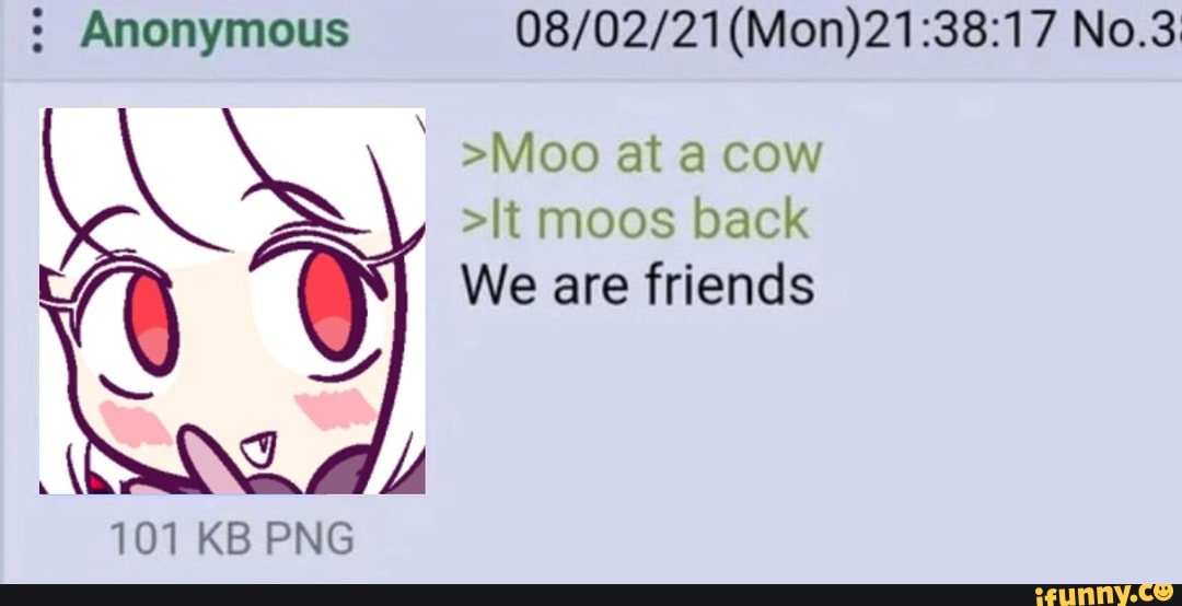 : Anonymous No.3 >Moo at a cow >It moos back We are friends LL 101 KB ...