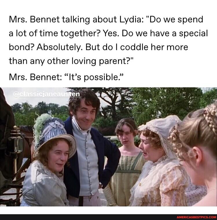 Mrs. Bennet talking about Lydia: "Do we spend a lot of time together ...