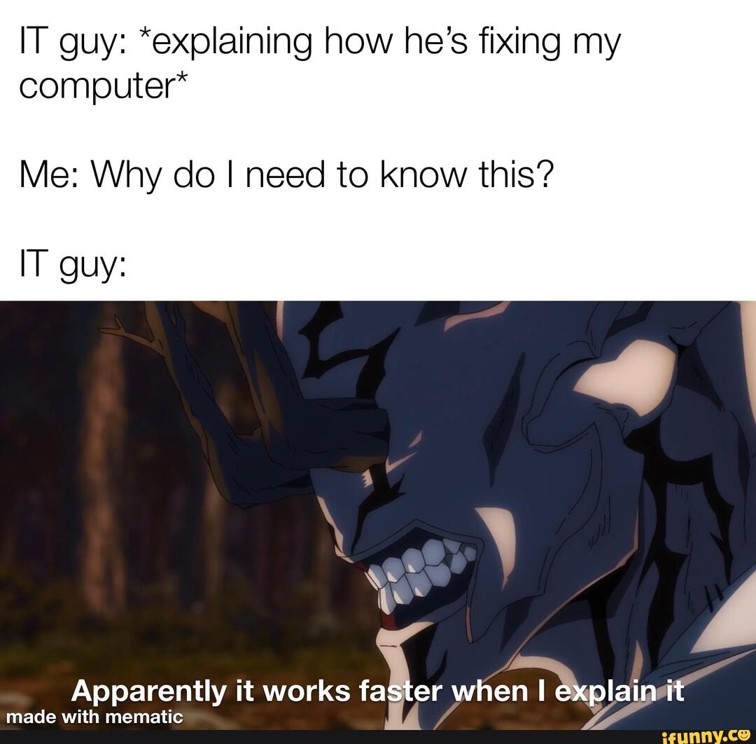 IT guy: *explaining how he's fixing my computer* Me: Why do I need to ...
