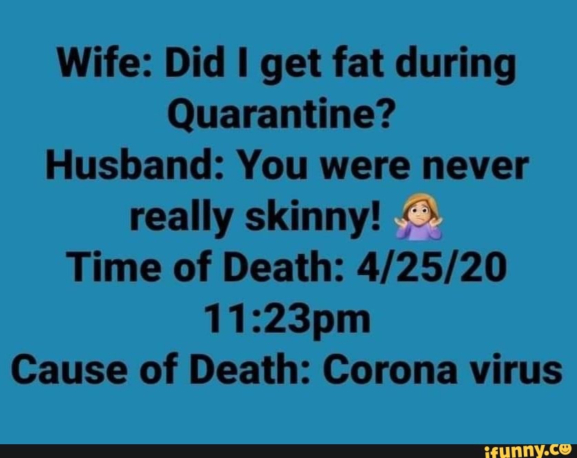 Wife: Did I get fat during Quarantine? Husband: You were never really ...