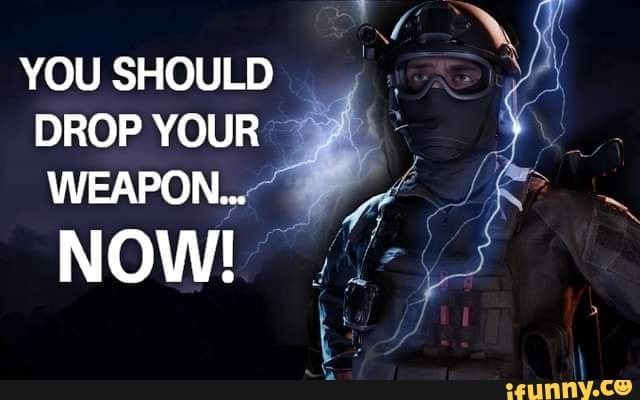 YOU SHOULD DROP YOUR WEAPON... NOW! - iFunny