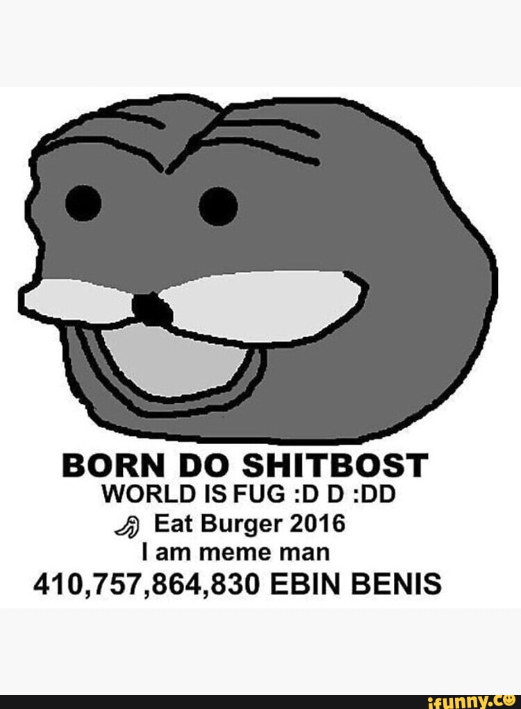 BORN DO SHITBOST WORLD IS FUG :D D :DD Eat Burger 2016 lam meme man 410,757,864,830 EBIN BENIS ...