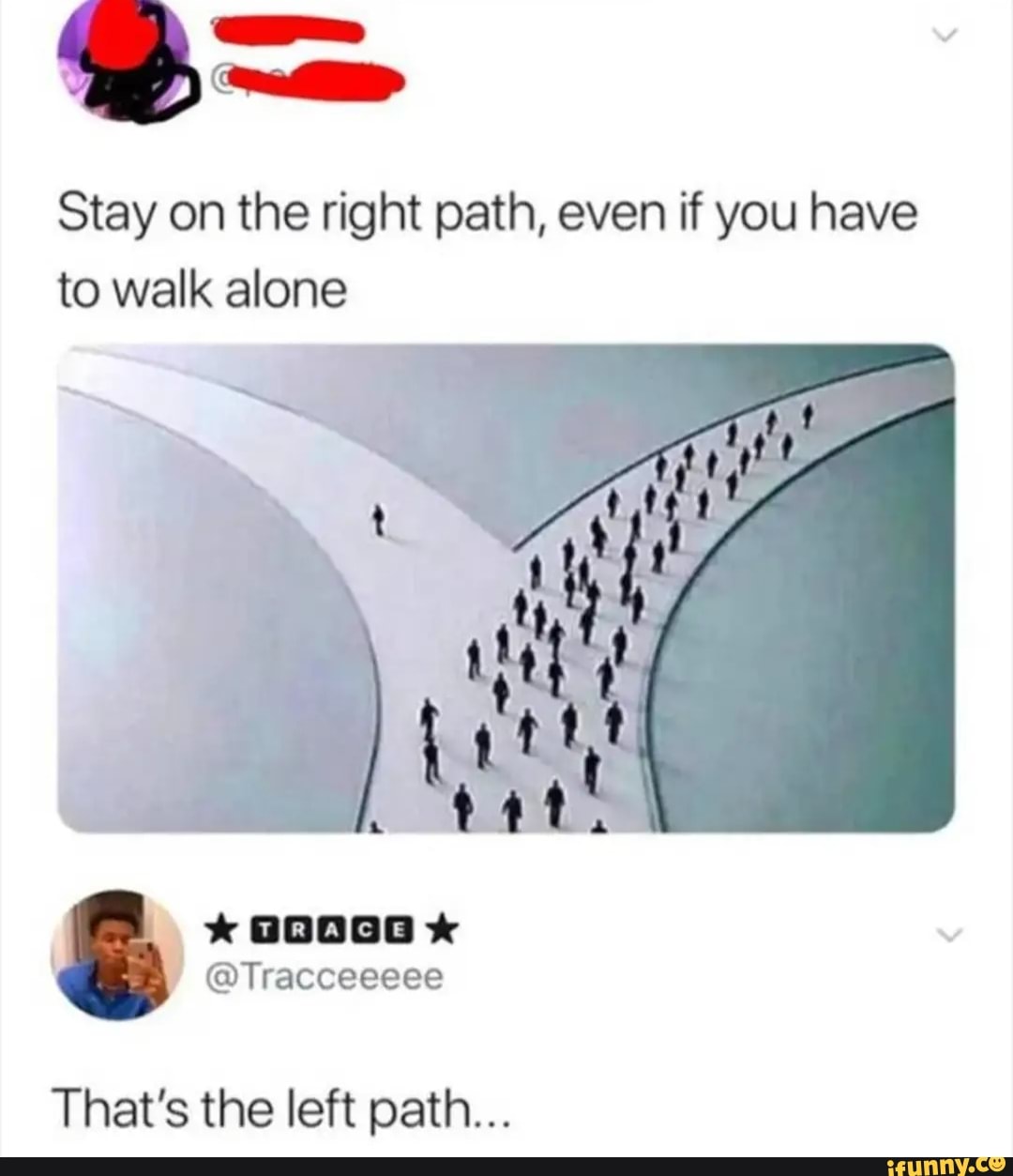 Stay on the right path, even if you have to walk alone ME That's the ...