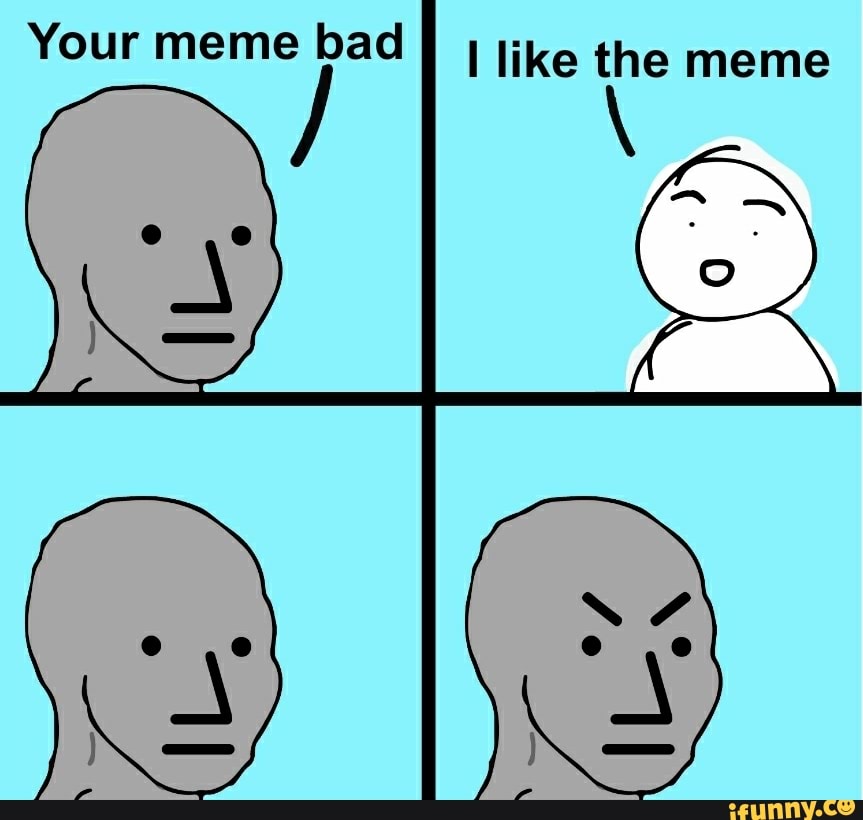 Your meme bad like the meme - iFunny
