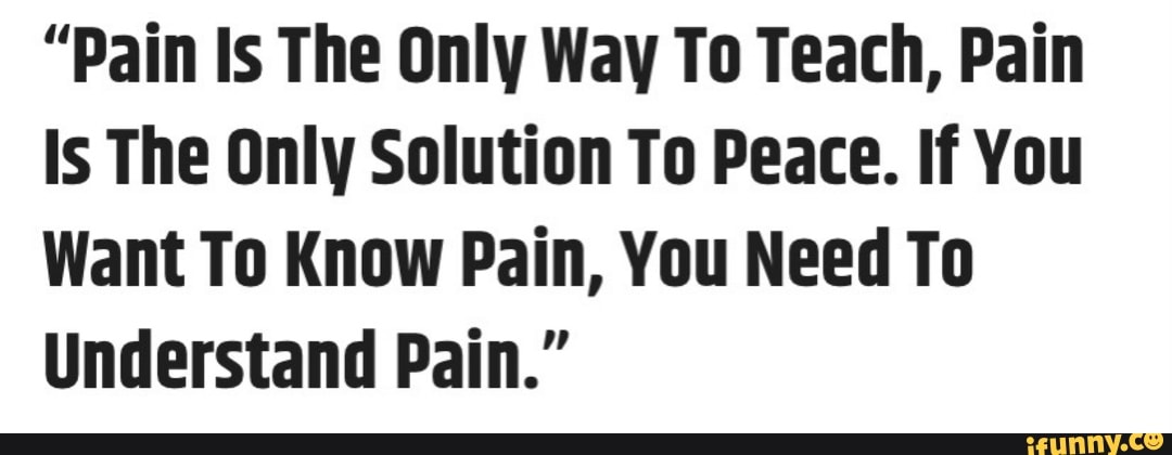 "Pain Is The Only Way To Teach, Pain Is The Only Solution To Peace. If ...
