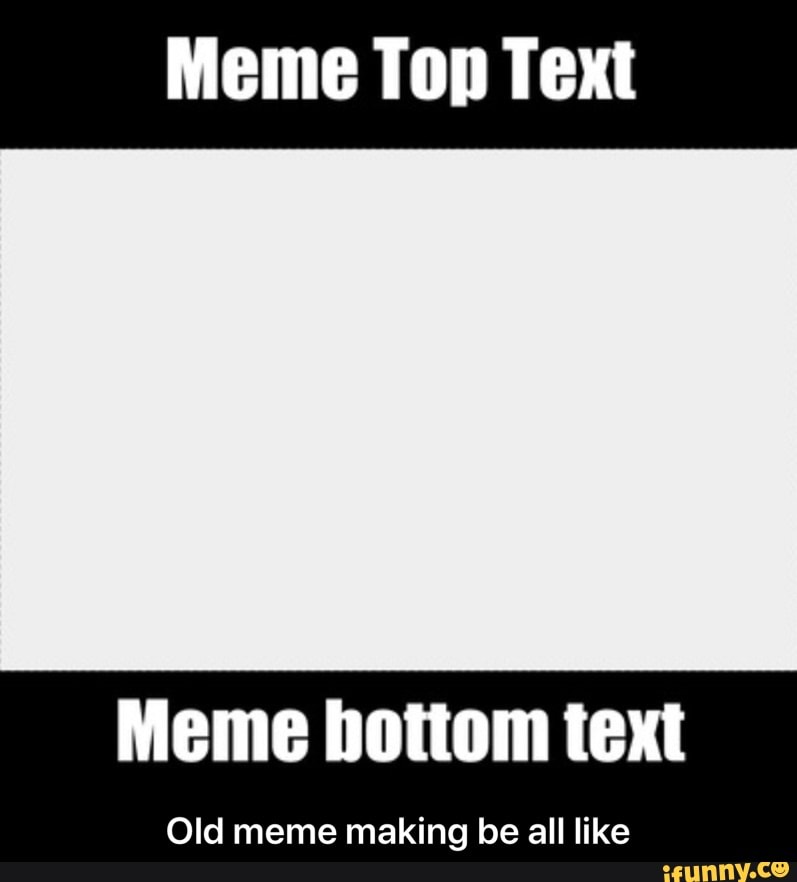 Meme Top Text Meme bottom text Old meme making be all like - Old meme ...